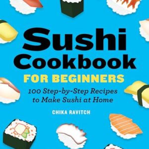 Sushi Cookbook for Beginners: 100 Step-By-Step Recipes to Make Sushi at Home