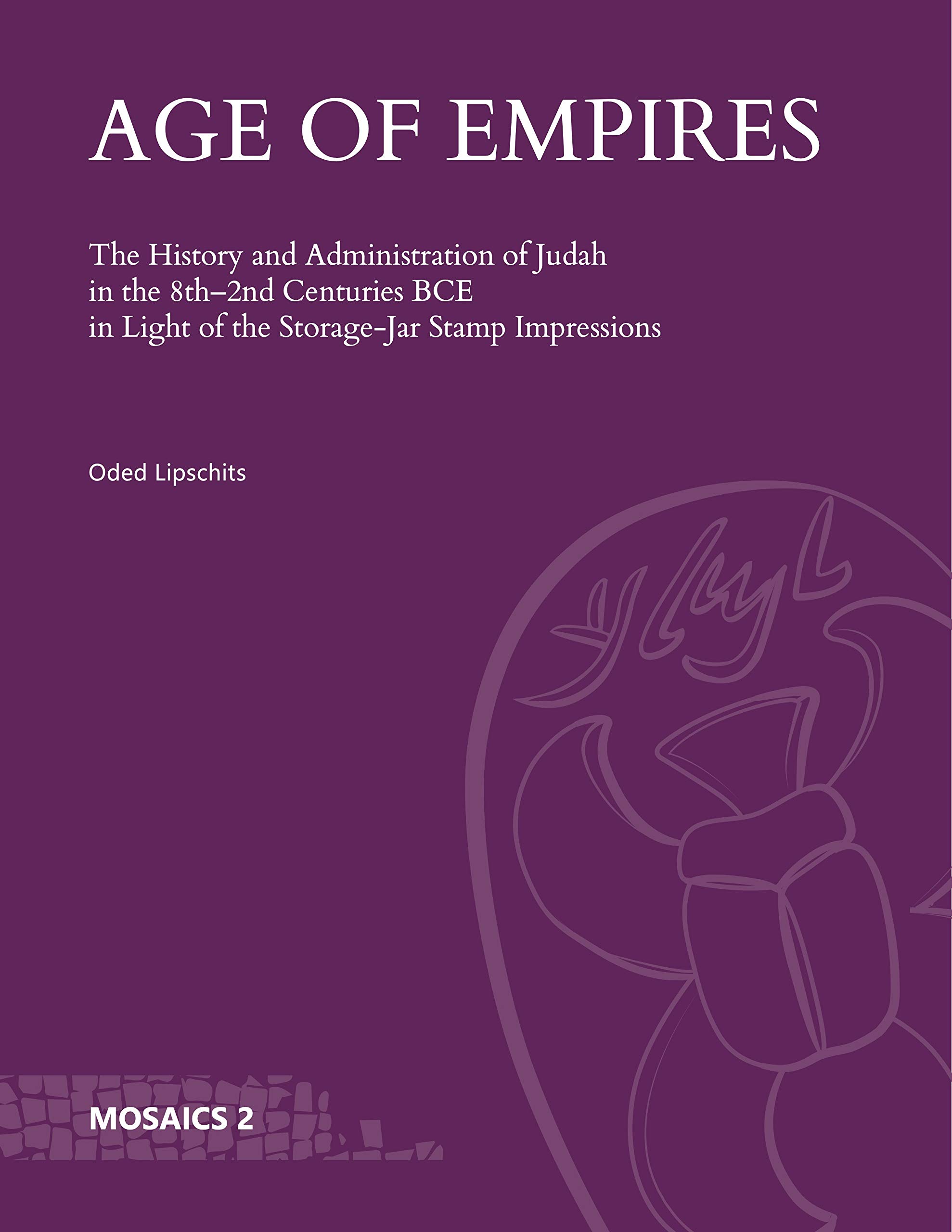 Age of Empires: The History and Administration of Judah in the 8th–2nd Centuries BCE in Light of the Storage-Jar Stamp Impressions (Mosaics: Studies on Ancient Israel)