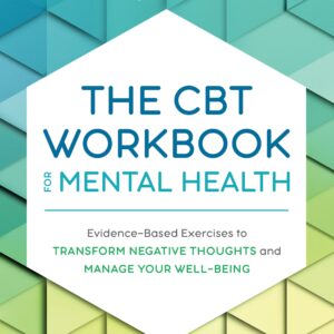 The CBT Workbook for Mental Health: Evidence-Based Exercises to Transform Negative Thoughts and Manage Your Well-Being