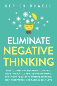 eliminate negative thinking: how to overcome negativity, control your thoughts, and stop overthinking. shift your focus into positive thinking, self-acceptance, and radical self love