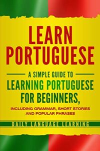 learn portuguese: a simple guide to learning portuguese for beginners, including grammar, short stories and popular phrases