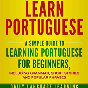 Learn Portuguese: A Simple Guide to Learning Portuguese for Beginners, Including Grammar, Short Stories and Popular Phrases