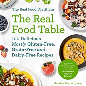 The Real Food Dietitians: The Real Food Table: 100 Delicious Mostly Gluten-Free, Grain-Free and Dairy-Free Recipes: A Cookbook