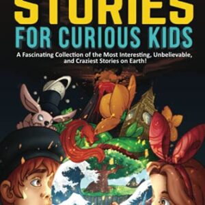 Interesting Stories for Curious Kids: A Fascinating Collection of the Most Interesting, Unbelievable, and Craziest Stories on Earth!