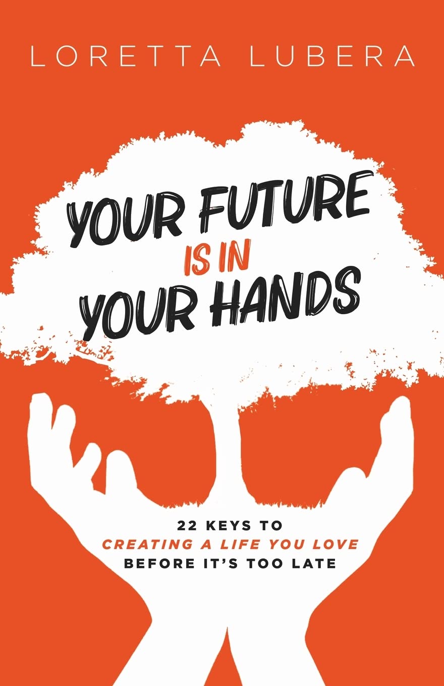 Your Future Is In Your Hands: 22 Keys To Creating A Life You Love Before It’s Too Late