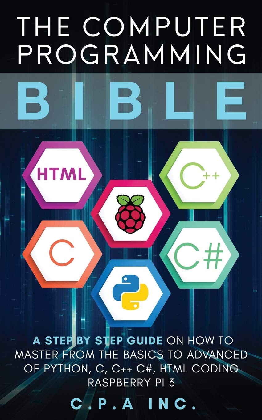 The Computer Programming Bible: A Step by Step Guide On How To Master From The Basics to Advanced of Python, C, C++, C#, HTML Coding Raspberry Pi3