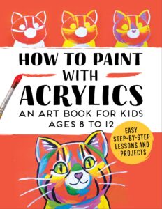 how to paint with acrylics: an art book for kids ages 8 to 12