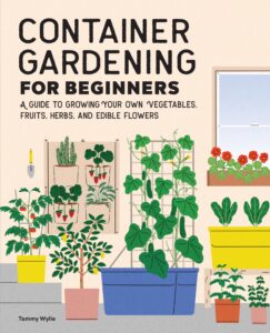 container gardening for beginners: a guide to growing your own vegetables, fruits, herbs, and edible flowers