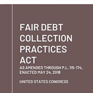 Fair Debt Collection Practices Act: as amended through P.L. 115-174, Enacted May 24, 2018