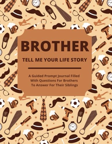 Brother Tell Me Your Life Story: A Guided Journal Filled With Questions For Brothers To Answer For Their Siblings