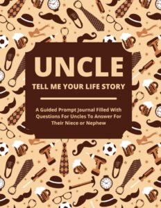 uncle tell me your life story: a guided journal filled with questions for uncles to answer for their nieces and nephews