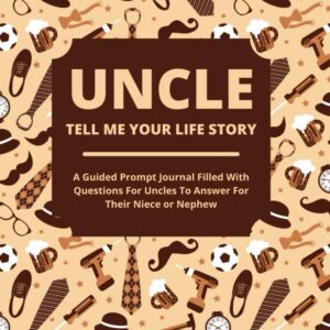 Uncle Tell Me Your Life Story: A Guided Journal Filled With Questions For Uncles To Answer For Their Nieces and Nephews