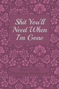 end of life planning workbook : shit you'll need when i'm gone: makes sure all your important information in one easy-to-find place