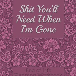 End of Life Planning Workbook : Shit You'll Need When I'm Gone: Makes Sure All Your Important Information in One Easy-to-Find Place