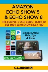 amazon echo show 5 & echo show 8 the complete user guide - learn to use your echo show like a pro: includes alexa skills, tips and tricks (alexa & echo show setup)