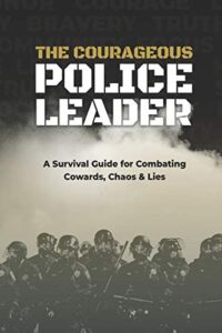 the courageous police leader: a survival guide for combating cowards, chaos, and lies