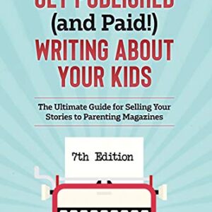 How to Get Published (and Paid!) Writing About Your Kids: The Ultimate Guide for Selling Your Stories to Parenting Magazines