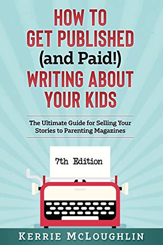 How to Get Published (and Paid!) Writing About Your Kids: The Ultimate Guide for Selling Your Stories to Parenting Magazines