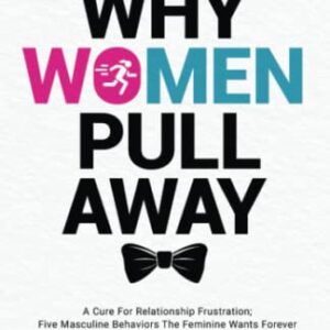 WHY WOMEN PULL AWAY: A Cure For Relationship Frustration; Five Masculine Behaviors The Feminine Wants Forever