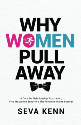 WHY WOMEN PULL AWAY: A Cure For Relationship Frustration; Five Masculine Behaviors The Feminine Wants Forever