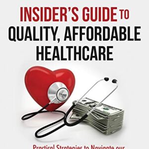 Insider's Guide to Quality Affordable Healthcare: Practical Strategies to Navigate our Complex System and Save Money