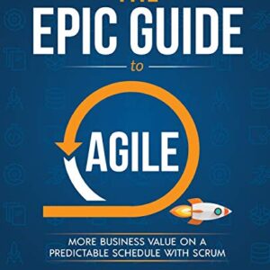 The Epic Guide to Agile: More Business Value on a Predictable Schedule with Scrum