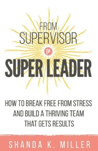 from supervisor to super leader: how to break free from stress and build a thriving team that gets results