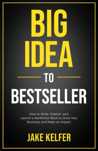 Big Idea To Bestseller: How to Write, Publish, and Launch a Nonfiction Book To Grow Your Business and Make an Impact