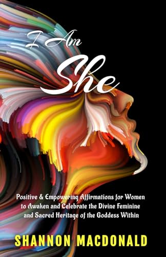 I Am She: Positive and Empowering Affirmations for Women to Awaken and Celebrate the Divine Feminine and Sacred Heritage of the Goddess Within