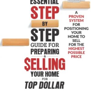 The Essential Step-By-Step Guide To Preparing & Selling Your Home For Top Dollar: A Proven System For Positioning Your Home To Sell For The Highest Possible Price