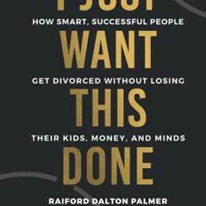 I Just Want This Done: How Smart, Successful People Get Divorced without Losing their Kids, Money, and Minds