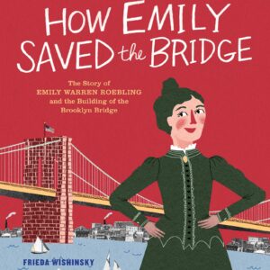 How Emily Saved the Bridge: The Story of Emily Warren Roebling and the Building of the Brooklyn Bridge