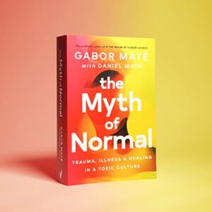 The Myth of Normal: Trauma, Illness & Healing in a Toxic Culture