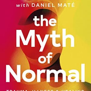 The Myth of Normal: Trauma, Illness & Healing in a Toxic Culture