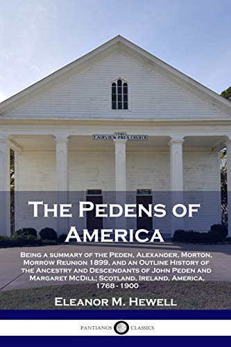 The Pedens of America: Being a summary of the Peden, Alexander, Morton, Morrow Reunion 1899, and an Outline History of the Ancestry and Descendants of ... Scotland, Ireland, America, 1768 - 1900