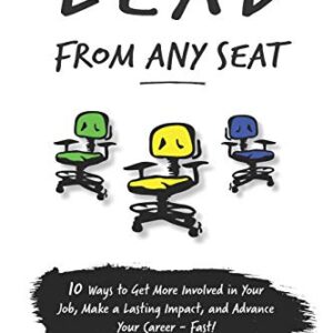 Lead From Any Seat: 10 Ways to Get More Involved in Your Job, Make a Lasting Impact, and Advance Your Career Fast