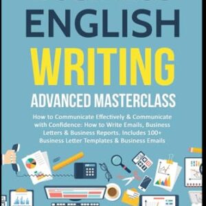 Business English Writing: Advanced Masterclass- How to Communicate Effectively & Communicate with Confidence: How to Write Emails, Business Letters & ... Writing, Speaking, Communication & Etiquette)