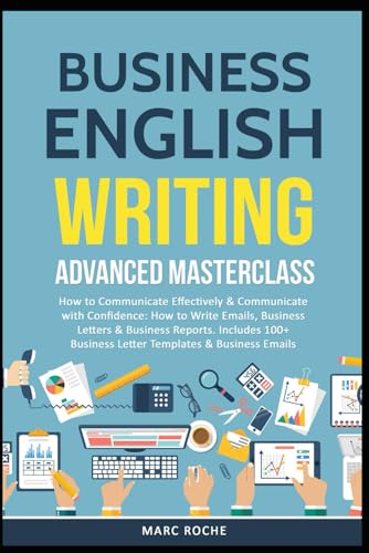 Business English Writing: Advanced Masterclass- How to Communicate Effectively & Communicate with Confidence: How to Write Emails, Business Letters & ... Writing, Speaking, Communication & Etiquette)