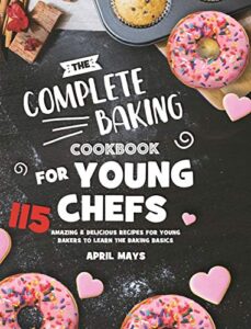 the complete baking cookbook for young chefs: 115 amazing & delicious recipes for young bakers to learn the baking basics