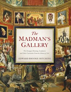 the madman's gallery: the strangest paintings, sculptures and other curiosities from the history of art