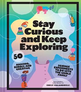 stay curious and keep exploring: 50 amazing, bubbly, and creative science experiments to do with the whole family