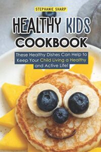 healthy kids cookbook: these healthy dishes can help to keep your child living a healthy and active life!