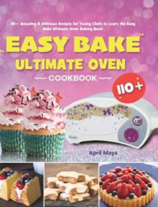 easy bake ultimate oven cookbook: 110+ amazing & delicious recipes for young chefs to learn the easy bake ultimate oven baking basic