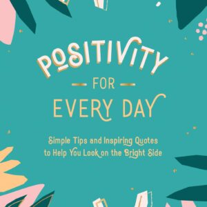 Positivity for Every Day: Simple Tips and Inspiring Quotes to Help You Look on the Bright Side