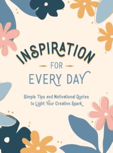 inspiration for every day: simple tips and motivational quotes to light your creative spark