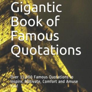 The Gigantic Book of Famous Quotations: Over 12,000 Famous Quotations to Inspire, Motivate, Comfort and Amuse You!