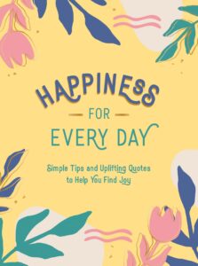 happiness for every day: simple tips and uplifting quotes to help you find joy