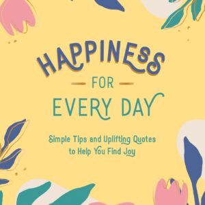 Happiness for Every Day: Simple Tips and Uplifting Quotes to Help You Find Joy