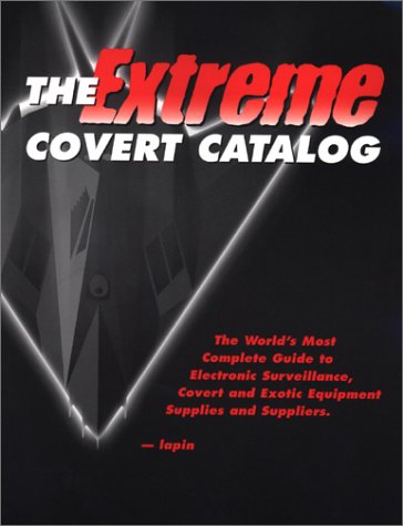 The Extreme Covert Catalog: World's Most Complete Guide to Electronic Surveillance, Covert and Exotic Equipment Supplies and Suppliers