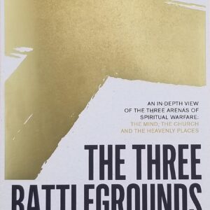 The Three Battlegrounds: An In-Depth View of the Three Arenas of Spiritual Warfare: The Mind, the Church and the Heavenly Places (Newly Revised)